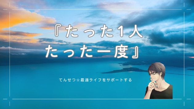 たったひとり、たった一度｜てんせつ☆最適ライフをサポートする｜coconalaブログ