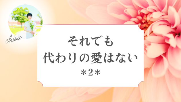 【No.15】それでも代わりの愛はない～つづき～｜心と魂の傷を癒す♡ヒーラーchisa｜coconalaブログ